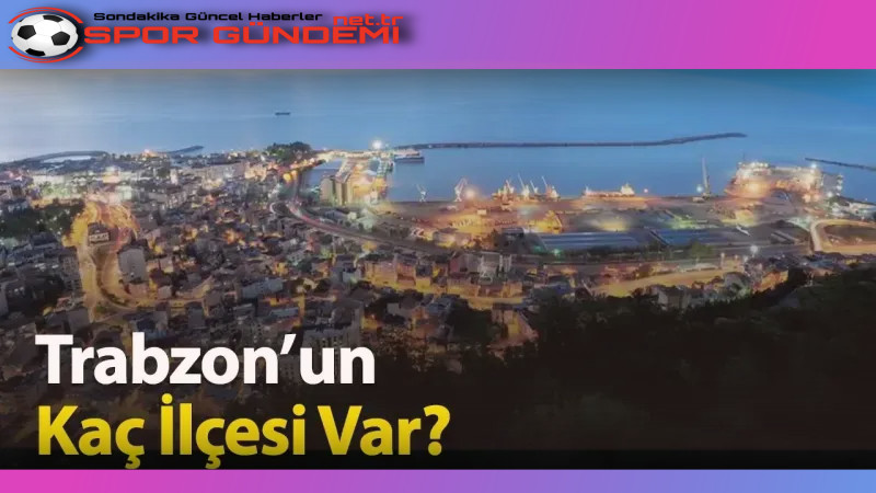 Trabzon İlçeleri: Kaç Tane Var? İşte Detaylar... - SPOR GÜNDEMİ