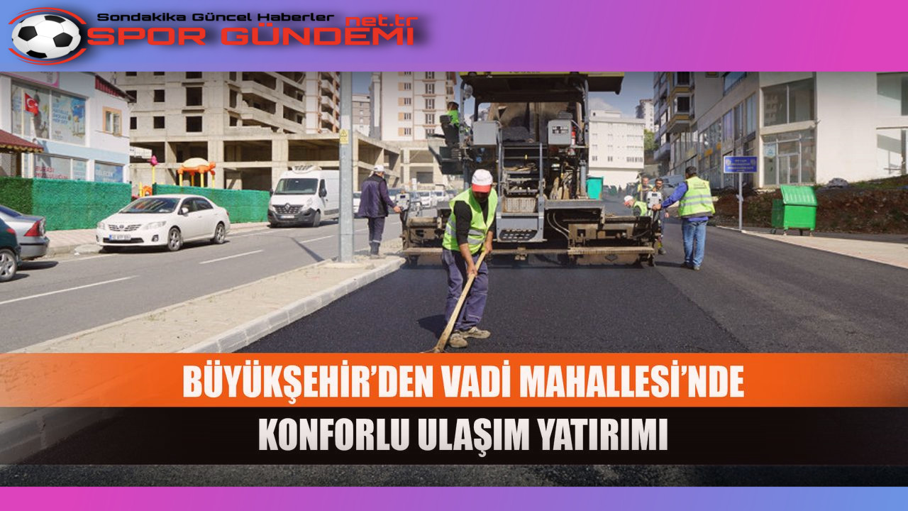 Büyükşehir'den Vadi Mahallesi'ne Konforlu Ulaşım Yatırımı! - SPOR GÜNDEMİ
